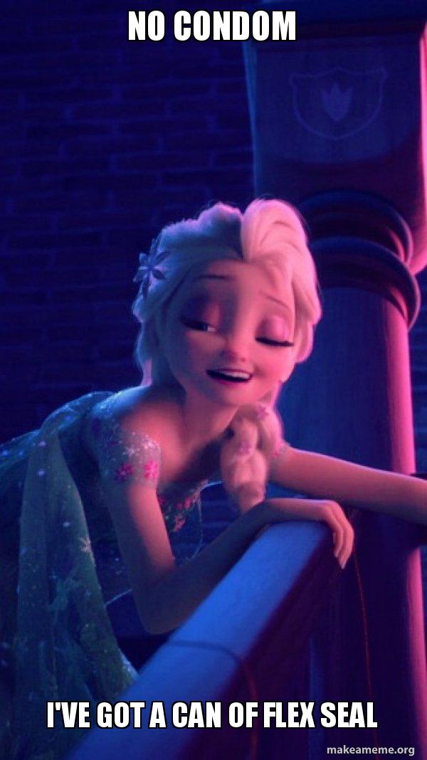 No condom I've got a can of Flex Seal - Drunk Elsa Meme Generator
