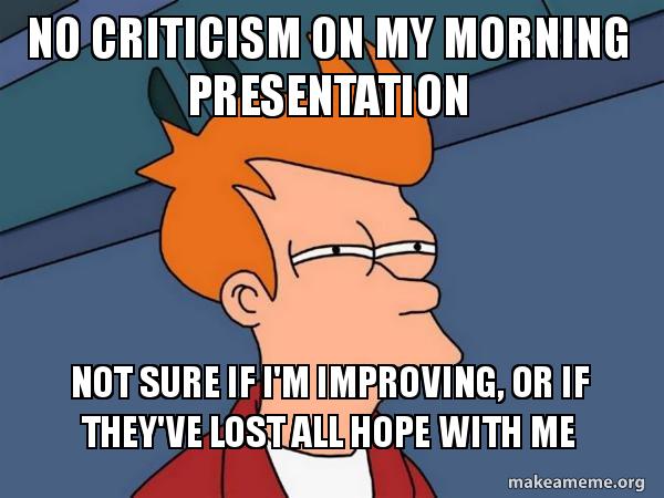 No criticism on my morning presentation Not sure if I'm improving, or ...