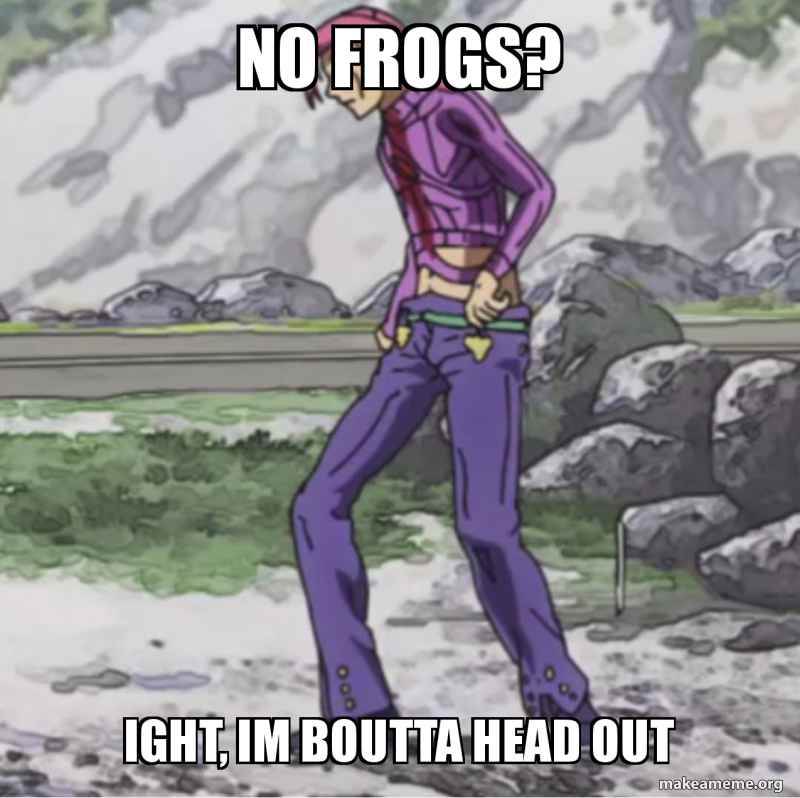 NO FROGS? IGHT, IM BOUTTA HEAD OUT Meme Generator