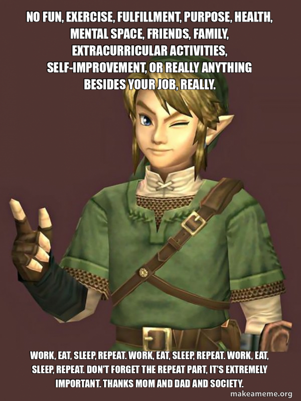 No fun, exercise, fulfillment, purpose, health, mental space, friends ...