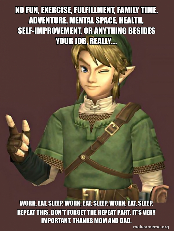 No fun, exercise, fulfillment, family time. adventure, mental space ...