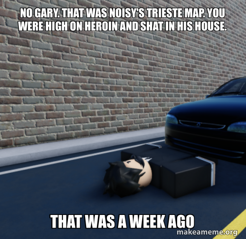 NO GARY. THAT WAS NOISY'S TRIESTE MAP. YOU WERE HIGH ON HEROIN AND SHAT ...