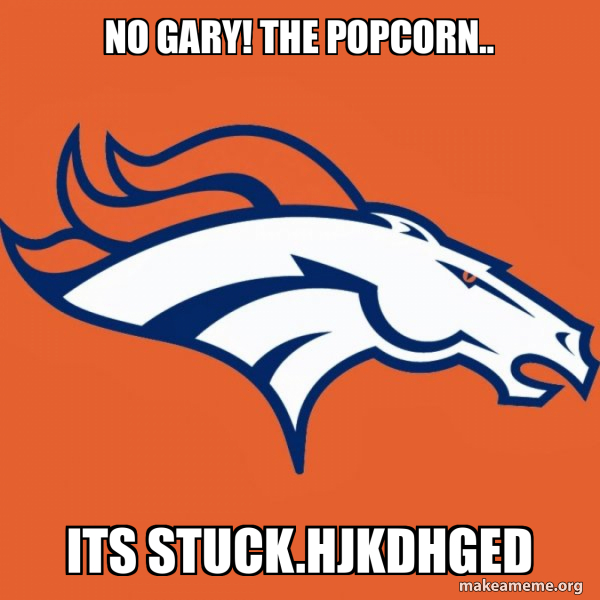 no gary! The popcorn.. its stuck.hjkdhged - Denver Broncos Meme Generator