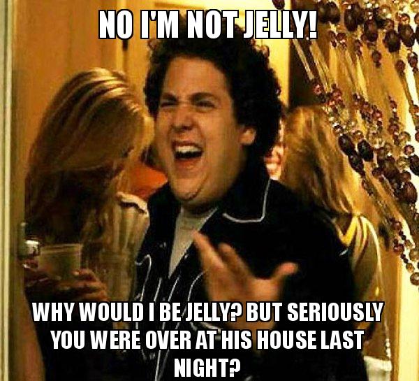 NO I'M NOT JELLY! WHY WOULD I BE JELLY? BUT SERIOUSLY YOU WERE OVER AT ...