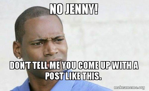 No Jenny! Don't tell me you come up with a post like this. - Confused ...