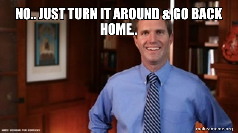 No.. just Turn it around & go back home.. Meme Generator