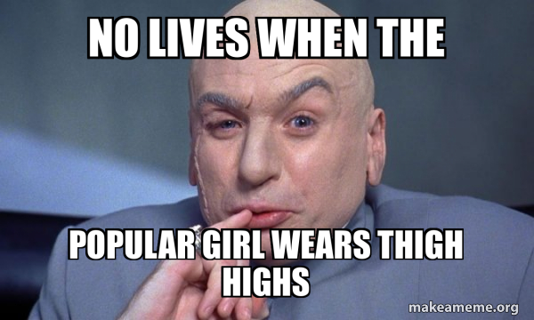 No lives when the Popular girl wears thigh highs - You Complete Me Meme ...