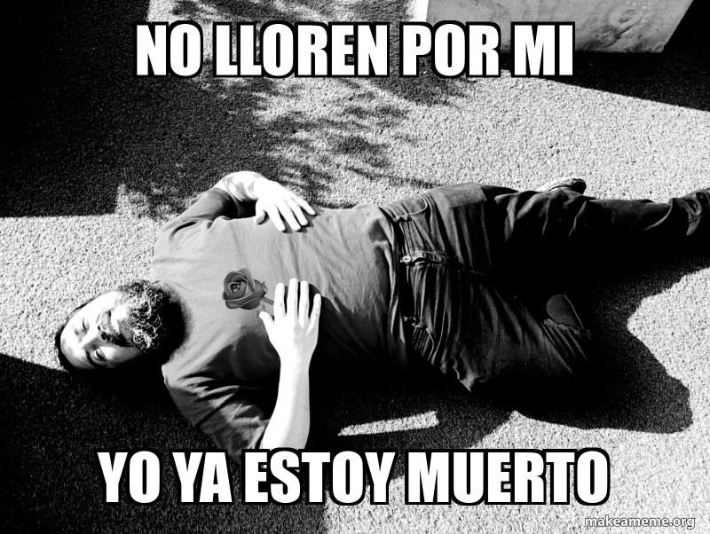 no lloren por mi yo ya estoy muerto Meme Generator