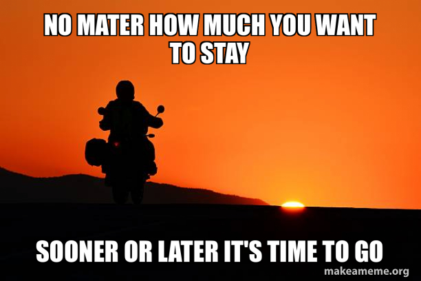 no mater how much you want to stay sooner or later it's time to go Meme ...