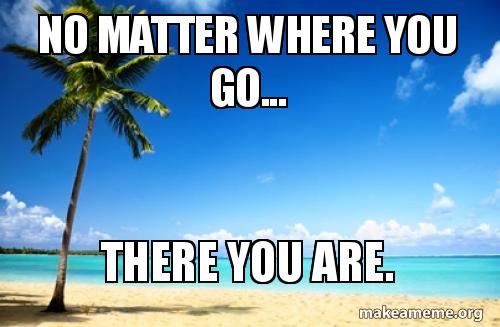 NO MATTER WHERE YOU GO... THERE YOU ARE. - Travel Meme Generator