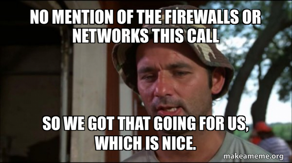 No mention of the Firewalls or Networks this call so we got that going ...