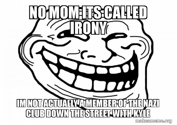 no mom its called irony im not actually a member of the nazi club down ...