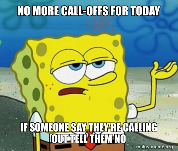 No more call-offs for today If someone say they're calling out tell ...