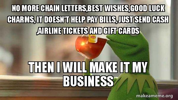 NO MORE CHAIN LETTERS,BEST WISHES,GOOD LUCK CHARMS, IT DOESN'T HELP PAY ...