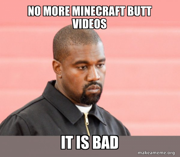 no more minecraft butt videos it is bad - Kanye West Meme Generator