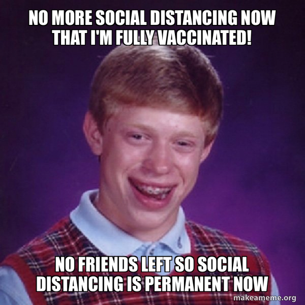 No more social distancing now that I'm fully vaccinated! No friends ...