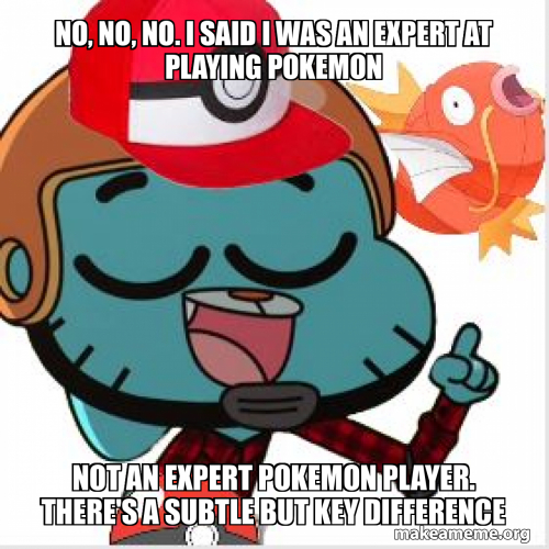 No, No, no. I said i was an expert at playing pokemon not an expert ...