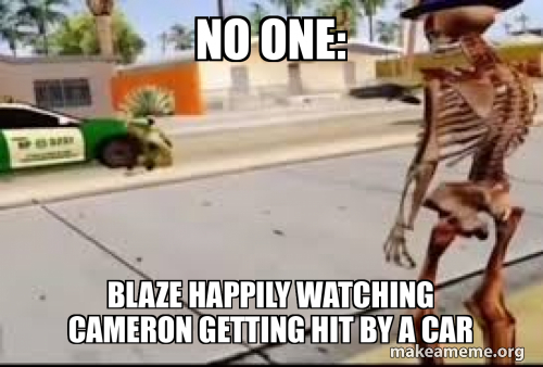 no one: blaze happily watching cameron getting hit by a car Meme Generator
