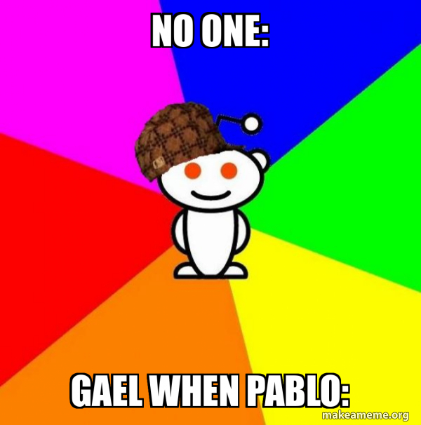 No one: Gael when pablo: - Scumbag Redditor Meme Generator