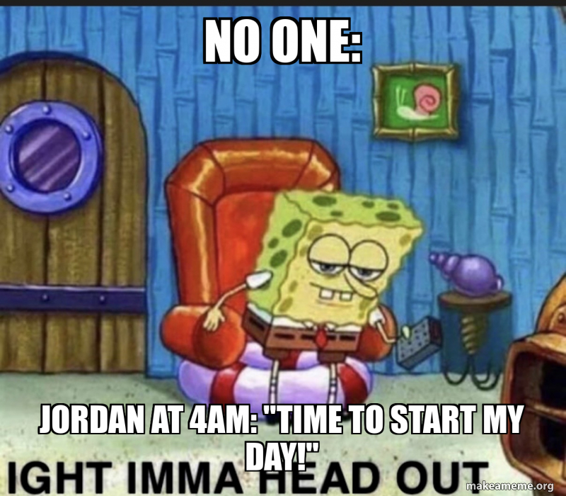 No one: Jordan at 4AM: "Time to start my day!" Meme Generator
