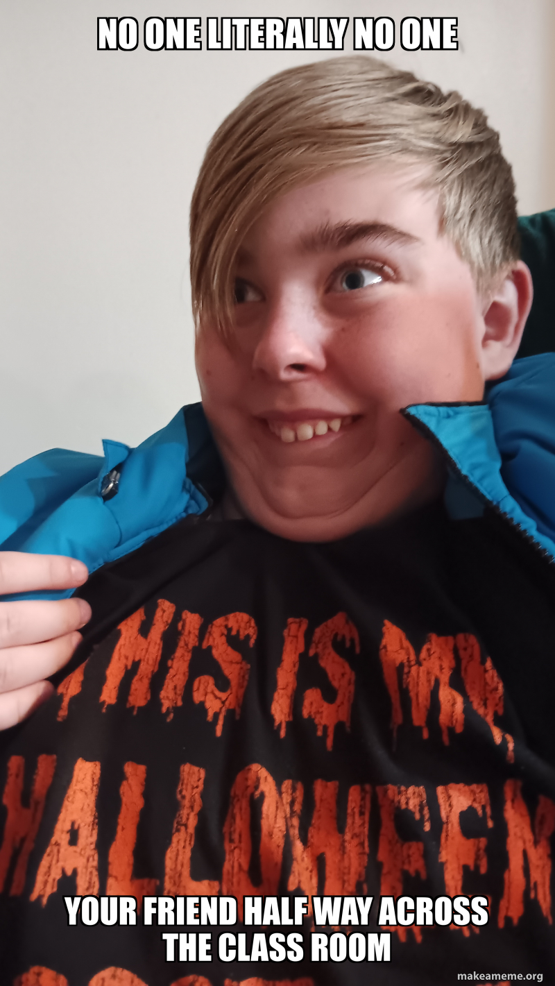 No one literally no one Your friend half way across the class room Meme Generator