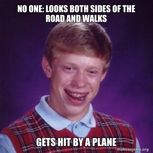 no one: looks both sides of the road and walks Gets hit by a plane ...