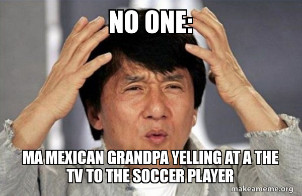 no one: Ma Mexican grandpa yelling at a the tv to the soccer player ...