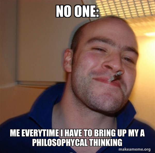 No one: Me everytime I have to bring up my a philosophycal thinking ...