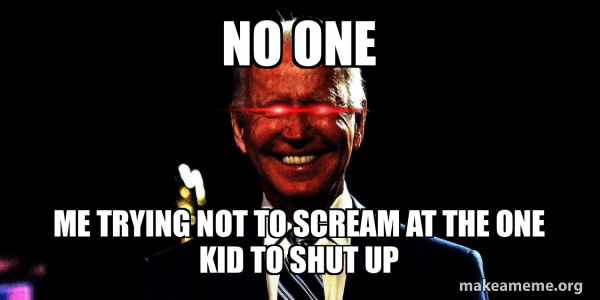 no one me trying not to scream at the ONE kid to shut up - Dark Brandon ...