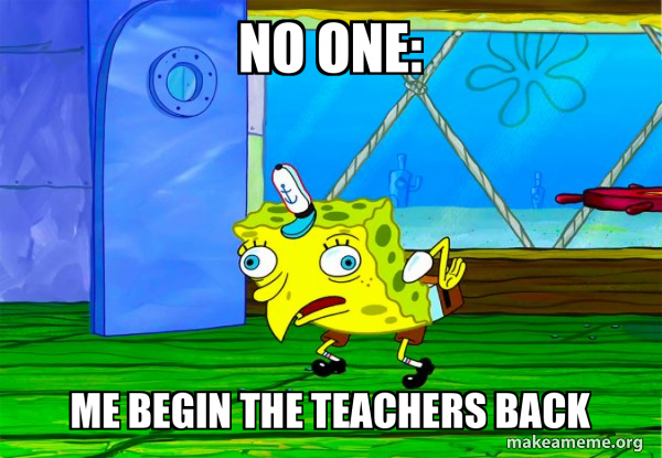 no one: me begin the teachers back - Mocking SpongeBob Meme Generator