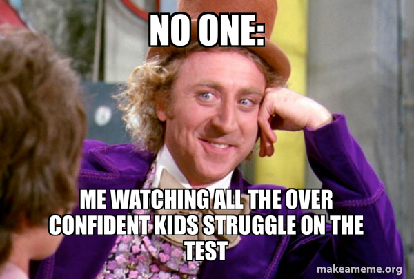 No one: Me watching all the over confident kids struggle on the test ...