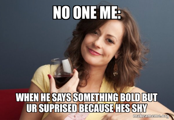 no one me: when he says something bold but ur suprised because hes shy ...