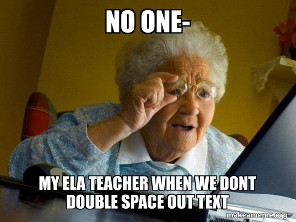 no one- my ela teacher when we dont double space out text - Internet ...