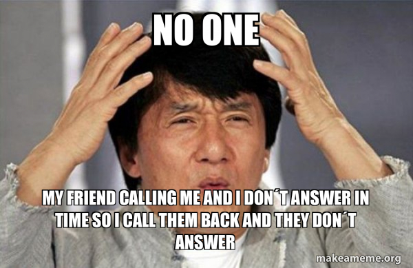 No one My friend calling me and I don´t answer in time so I call them ...