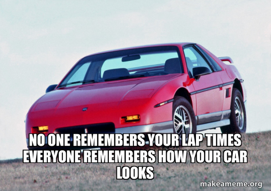 no one remembers your lap times everyone remembers how your car looks ...