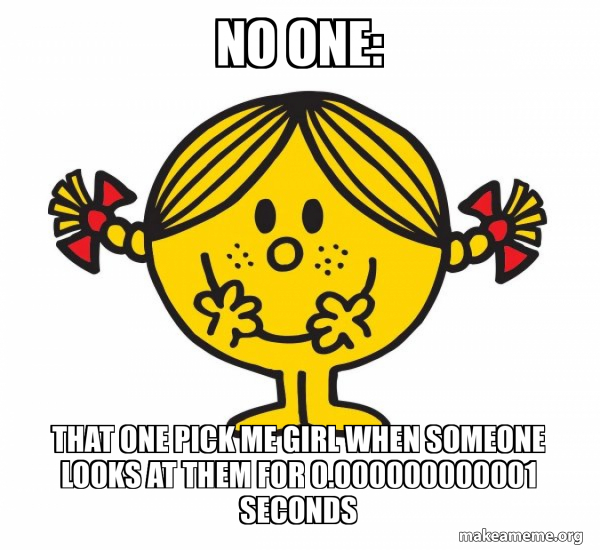no one: that one pick me girl when someone looks at them for 0. ...