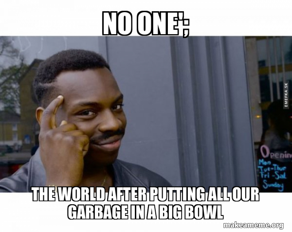 no one'; the world after putting all our garbage in a big bowl - Roll ...