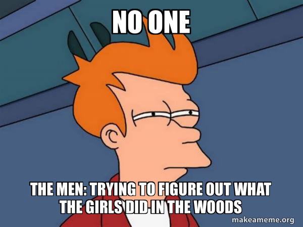 No one the men: trying to figure out what the girls did in the woods ...