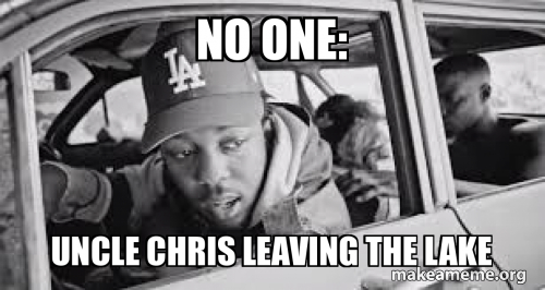 No one: Uncle chris leaving the lake Meme Generator