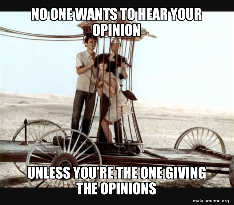 No one wants to hear your opinion Unless you’re the one giving the ...