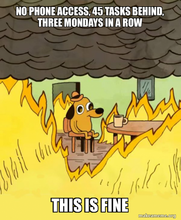 NO phone access, 45 tasks behind, three mondays in a row this is fine ...