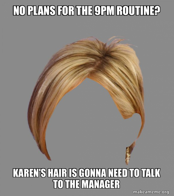 No plans for the 9pm routine? Karen's hair is gonna need to talk to the ...