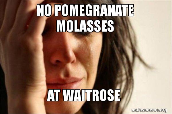 No pomegranate molasses At Waitrose - First World Problems Meme Generator