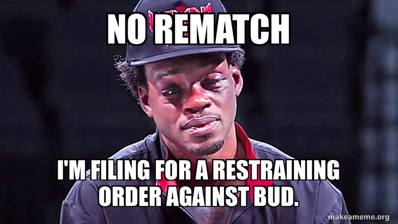 No rematch I'm filing for a restraining order against Bud. Meme Generator