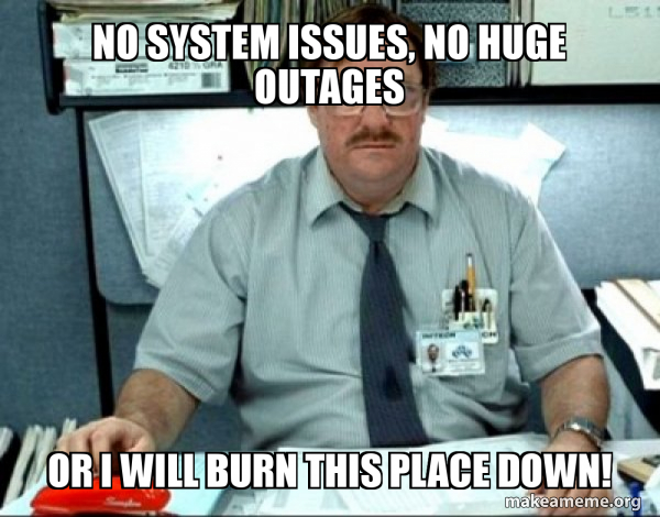 NO SYSTEM ISSUES, NO HUGE OUTAGES OR I WILL BURN THIS PLACE DOWN ...