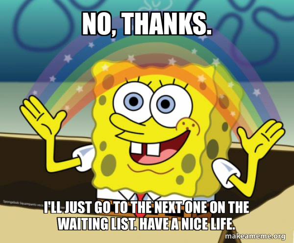No, thanks. I'll just go to the next one on the waiting list. Have a ...