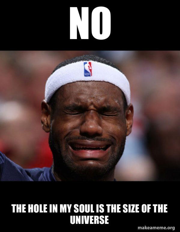 No The hole in my soul is the size of the universe - Lebron Crying Meme ...