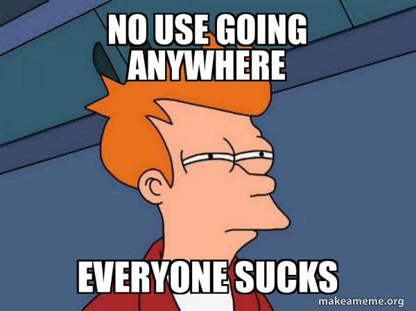 No use going anywhere Everyone sucks - Futurama Fry Meme Generator