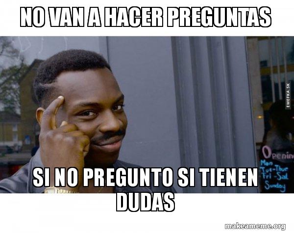 NO VAN A HACER PREGUNTAS SI NO PREGUNTO SI TIENEN DUDAS - Roll Safe ...