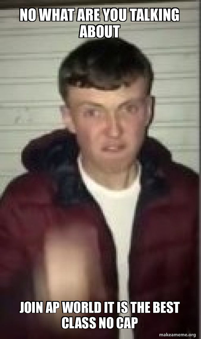 no what are you talking about join ap world it is the best class no cap ...